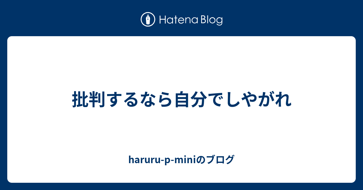 批判するなら自分でしやがれ - haruru-p-miniのブログ