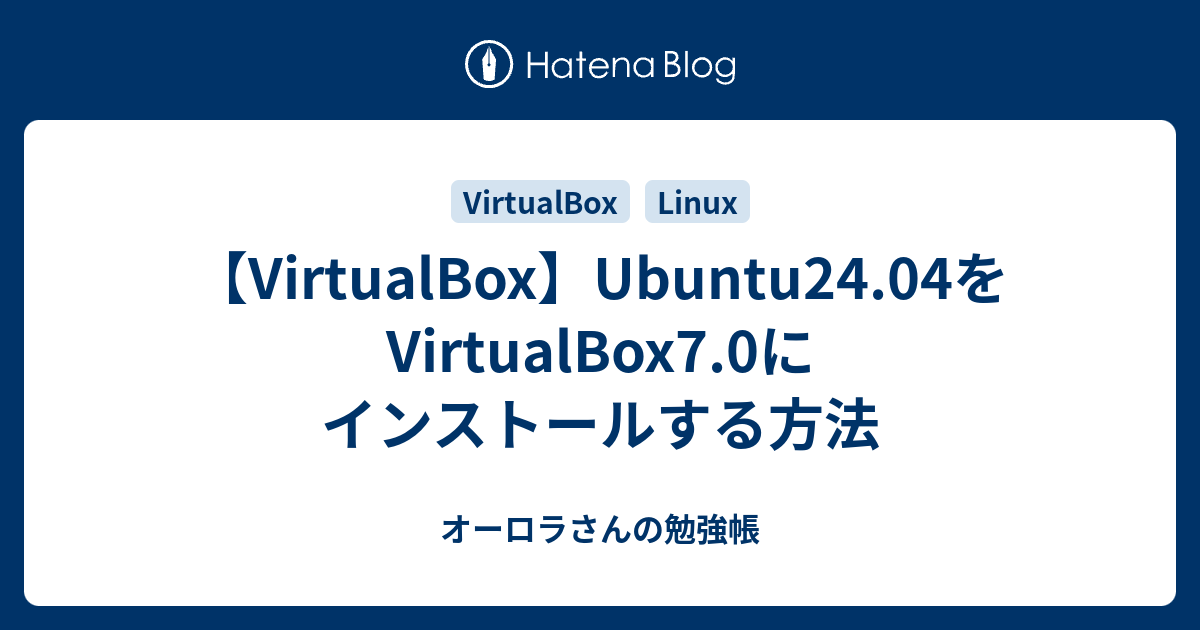 【VirtualBox】Ubuntu24.04をVirtualBox7.0にインストールする方法 - オーロラさんの勉強帳
