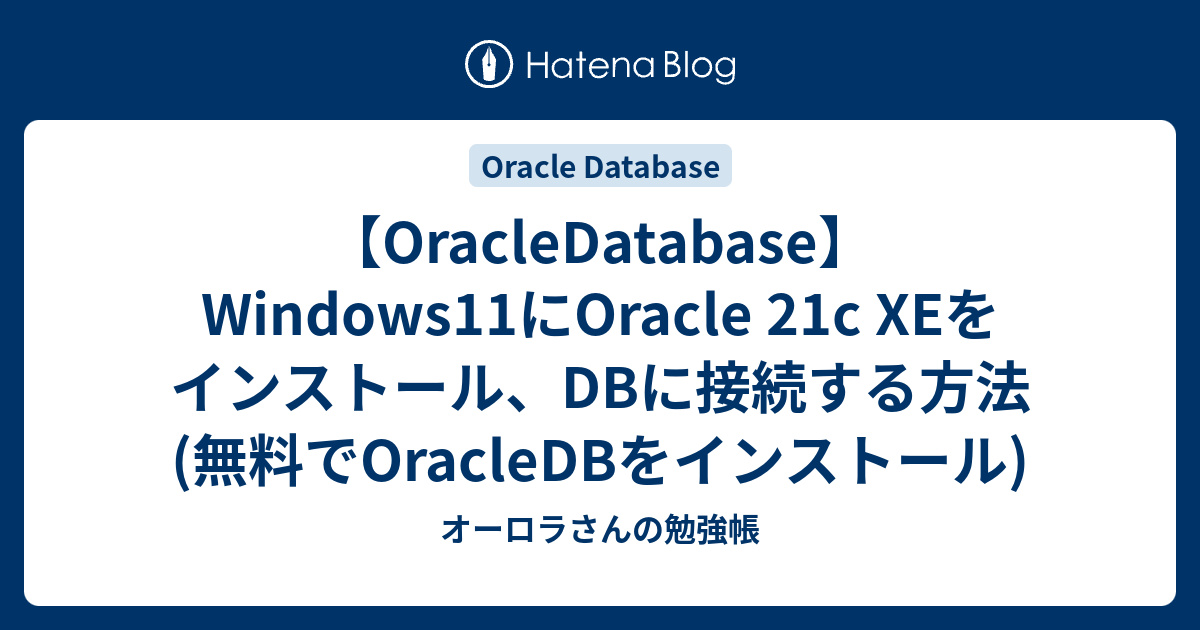 【OracleDatabase】Windows11にOracle 21c XEをインストール、DBに接続する方法 (無料でOracleDBをインストール) - オーロラさんの勉強帳