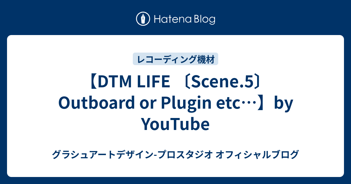 【DTM LIFE 〔Scene.5〕 Outboard or Plugin etc…】by YouTube - グラシュアートデザイン-プロ ...