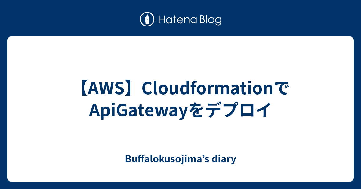 【AWS】CloudformationでApiGatewayをデプロイ - Buffalokusojima’s diary