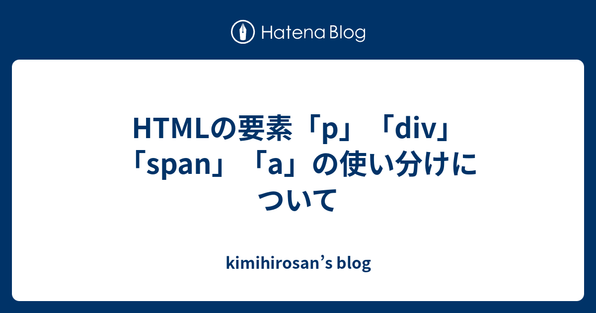 HTMLの要素「p」「div」「span」「a」の使い分けについて - kimihirosan’s blog
