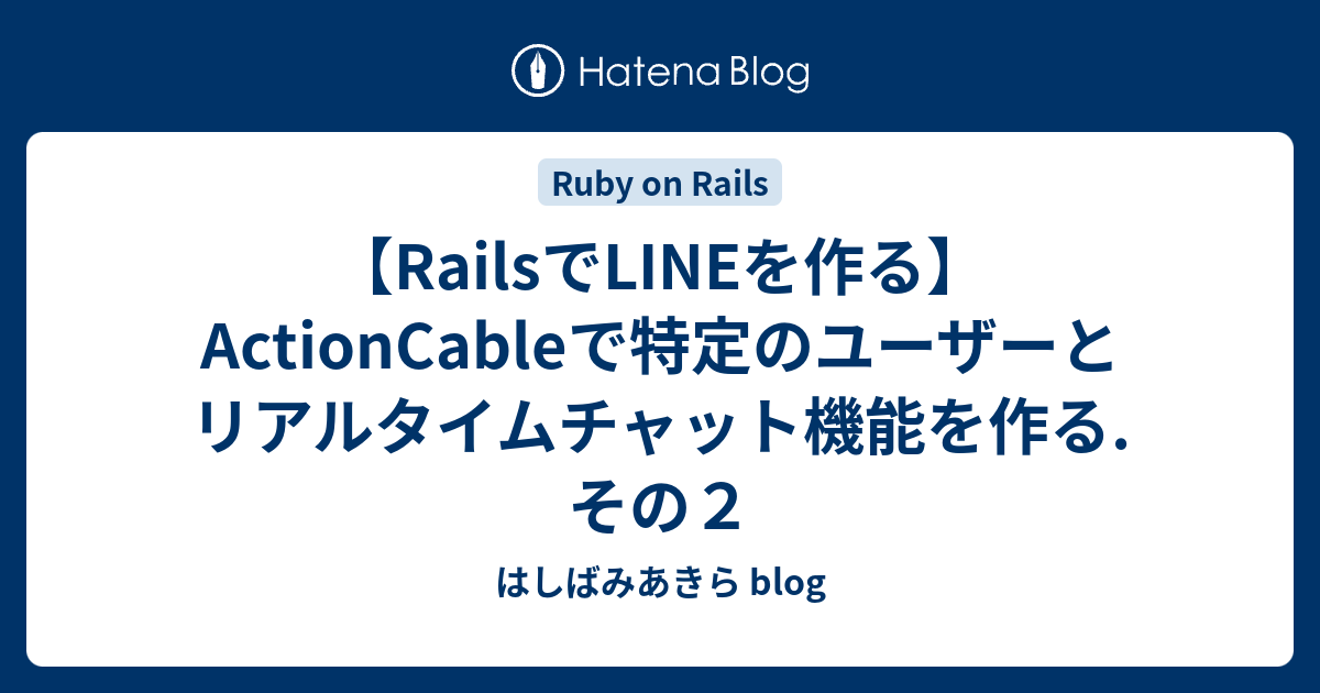 【RailsでLINEを作る】ActionCableで特定のユーザーとリアルタイムチャット機能を作る.その2 - はしばみあきら blog