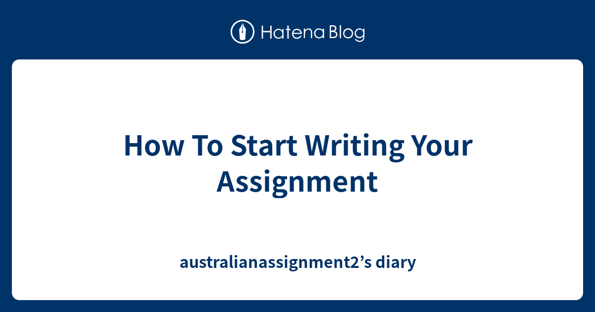 How To Start Writing Your Assignment - australianassignment2’s diary