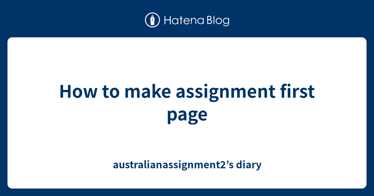 How to make assignment first page - australianassignment2’s diary
