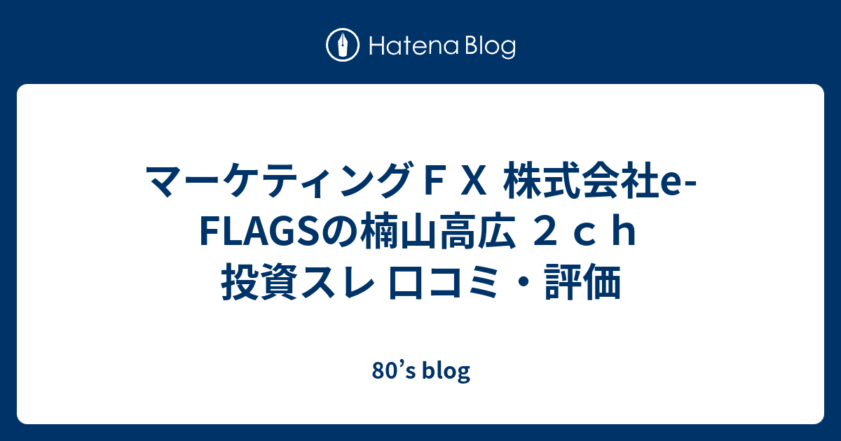 マーケティングFX 株式会社e-FLAGSの楠山高広 2ch 投資スレ 口コミ・評価 - 80’s blog