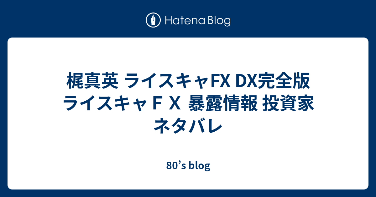 梶真英 ライスキャFX DX完全版 ライスキャFX 暴露情報 投資家 ネタバレ - 80’s blog