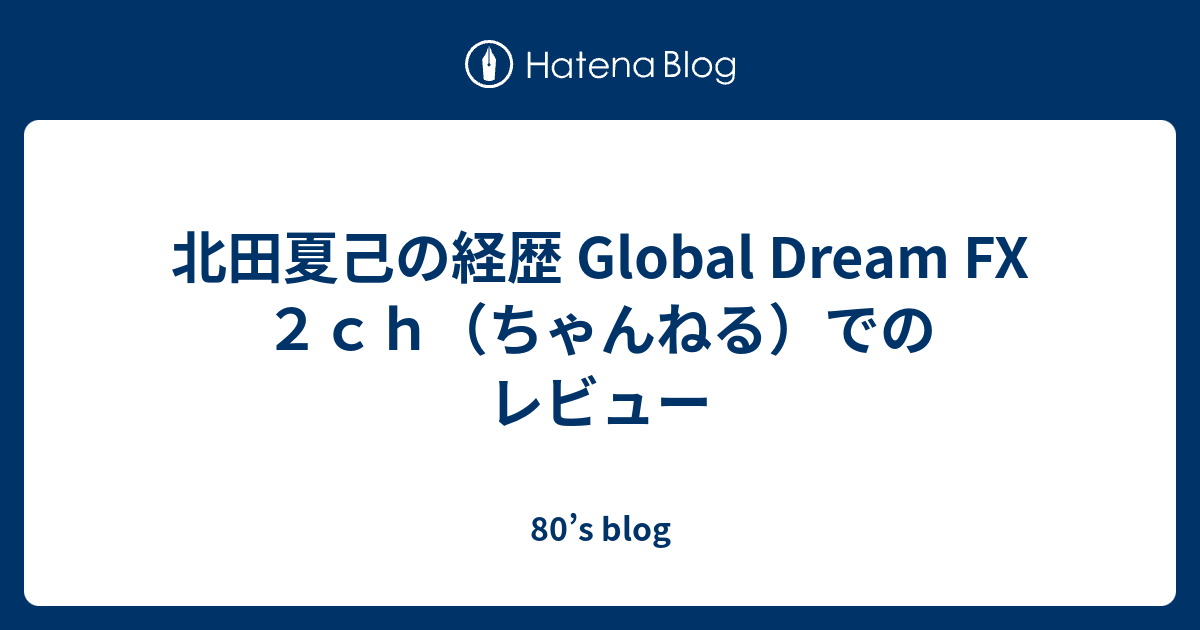 北田夏己の経歴 Global Dream FX 2ch（ちゃんねる）でのレビュー - 80’s blog
