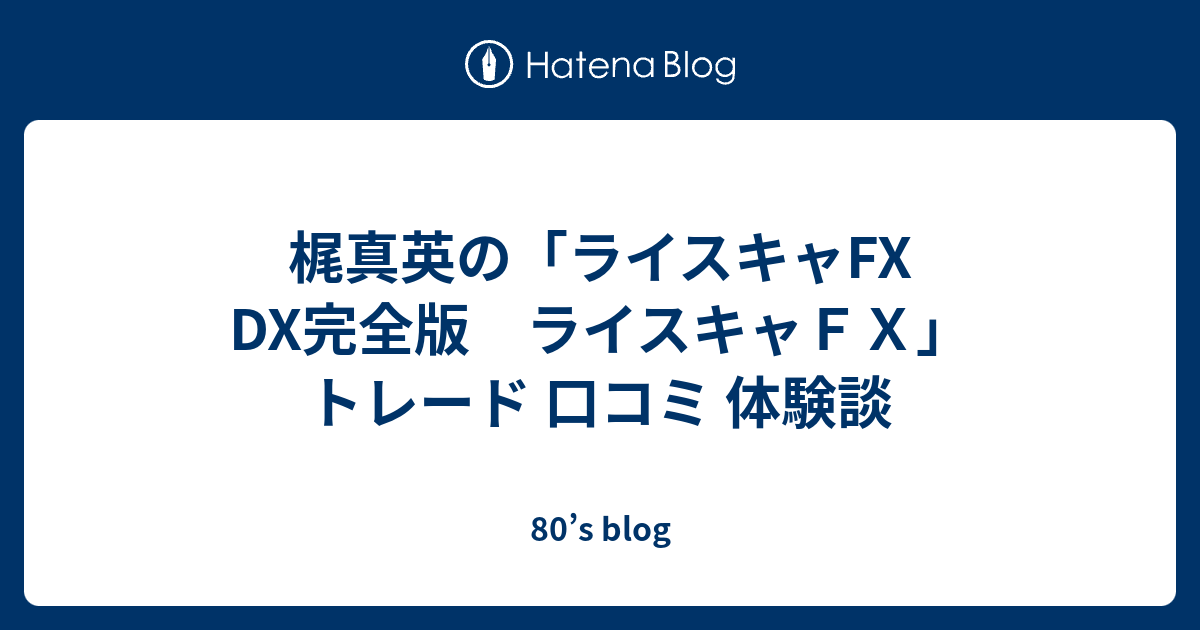 梶真英の「ライスキャFX DX完全版 ライスキャFX」トレード 口コミ 体験談 - 80’s blog