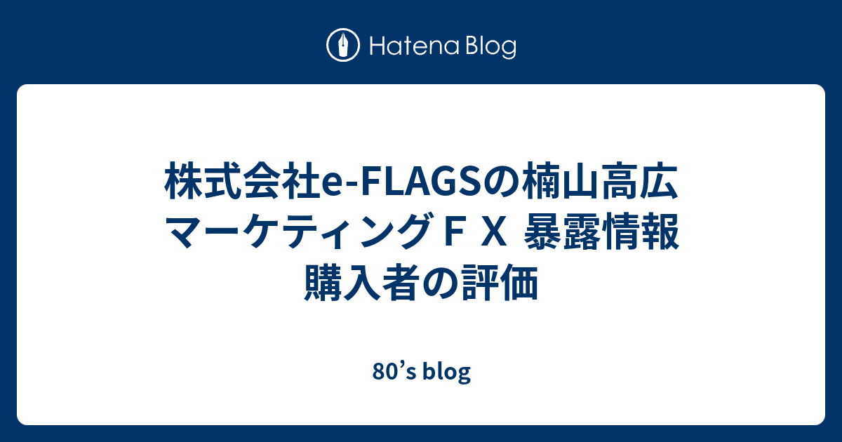 株式会社e-FLAGSの楠山高広 マーケティングFX 暴露情報 購入者の評価 - 80’s blog