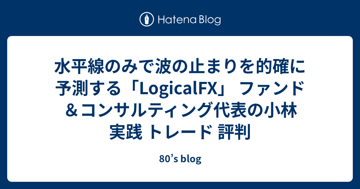 水平線のみで波の止まりを的確に予測する「LogicalFX」 ファンド＆コンサルティング代表の小林 実践 トレード 評判 - 80’s blog