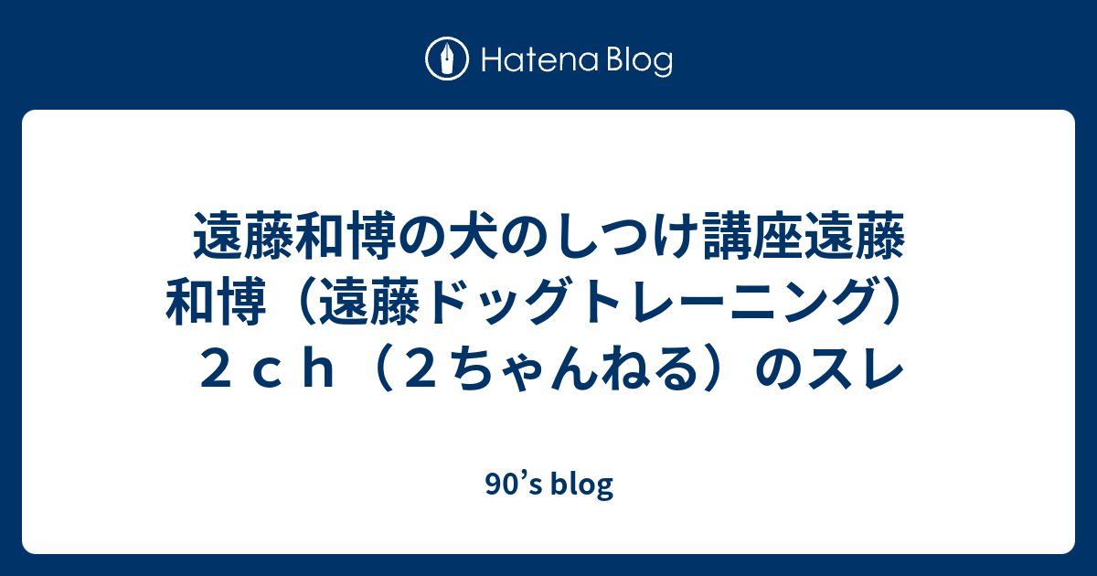 遠藤和博の犬のしつけ講座遠藤 和博（遠藤ドッグトレーニング） 2ch（2ちゃんねる）のスレ - 90’s blog