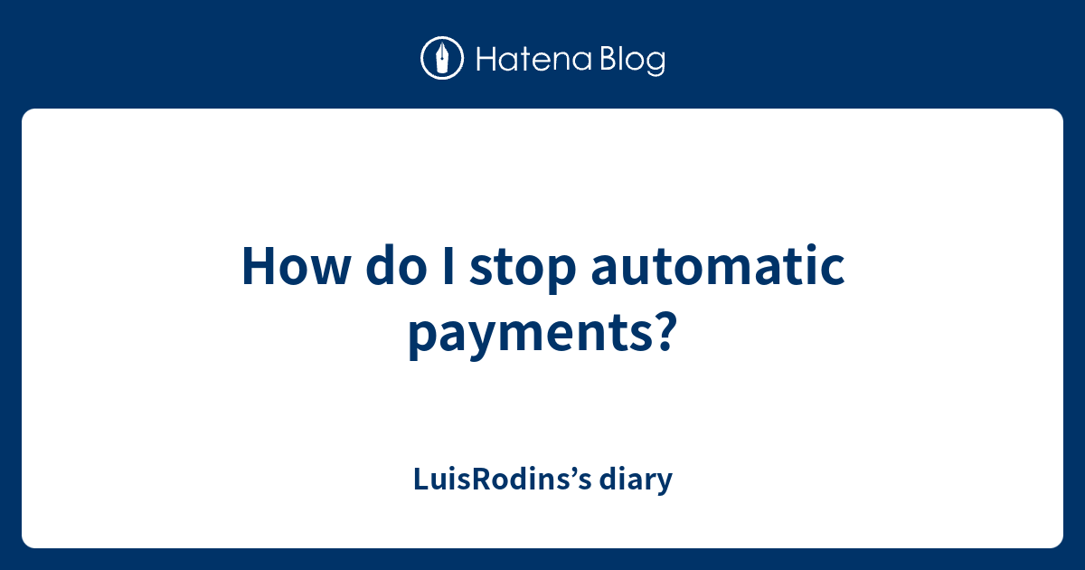 How do I stop automatic payments? - LuisRodins’s diary