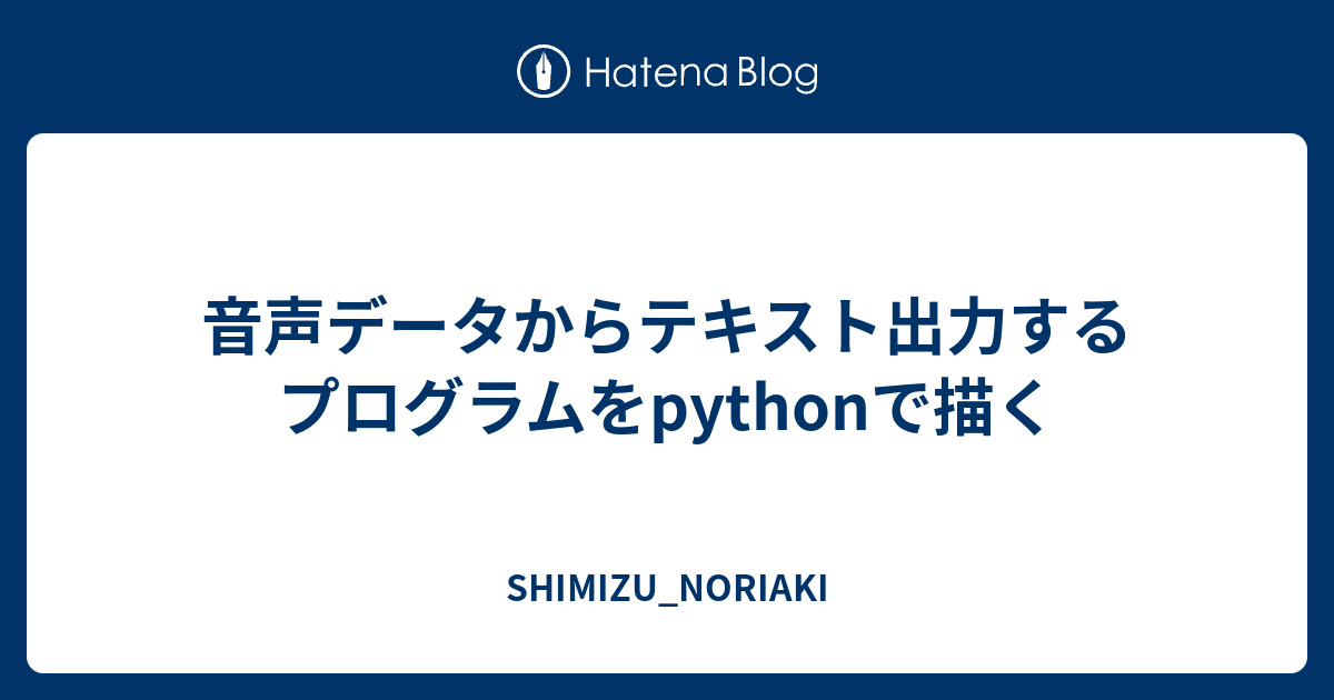 音声データからテキスト出力するプログラムをpythonで描く - SHIMIZU_NORIAKI