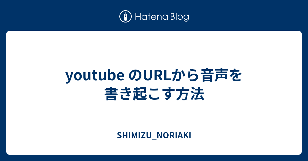 youtube のURLから音声を書き起こす方法 - SHIMIZU_NORIAKI
