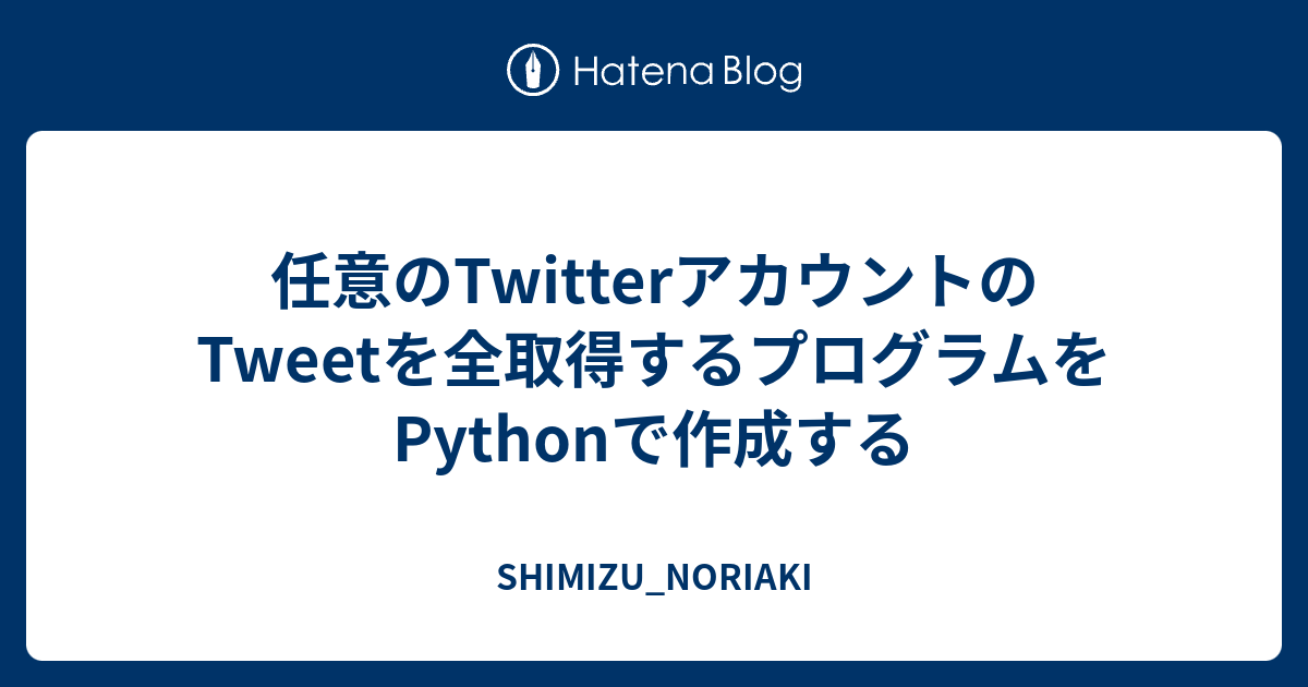 任意のTwitterアカウントのTweetを全取得するプログラムをPythonで作成する - SHIMIZU_NORIAKI