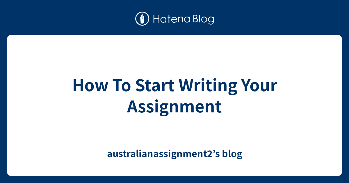 How To Start Writing Your Assignment - australianassignment2’s blog
