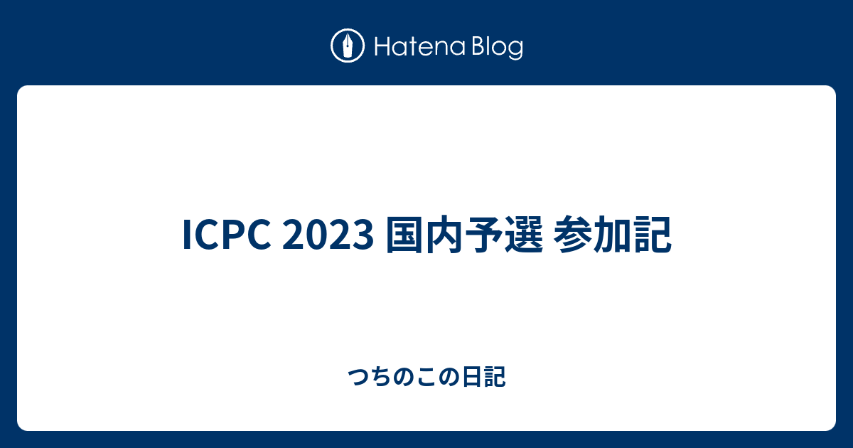 ICPC 2023 国内予選 参加記 - つちのこの日記