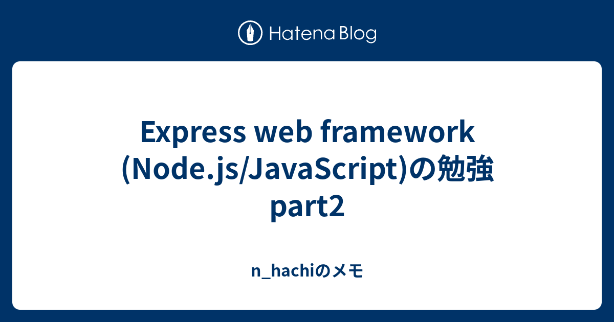 Express web framework (Node.js/JavaScript)の勉強 part2 - n_hachiのメモ