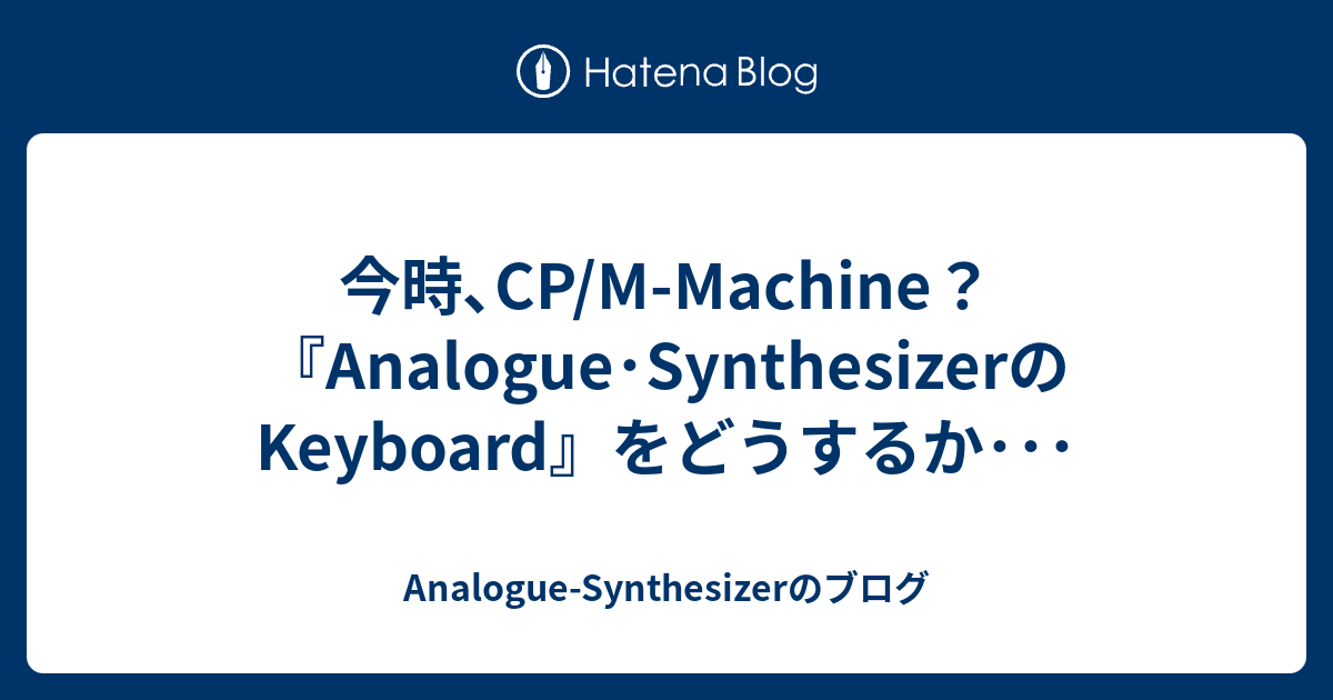 今時､CP/M-Machine？『Analogue･SynthesizerのKeyboard』をどうするか･･･ - Analogue-Synthesizerのブログ