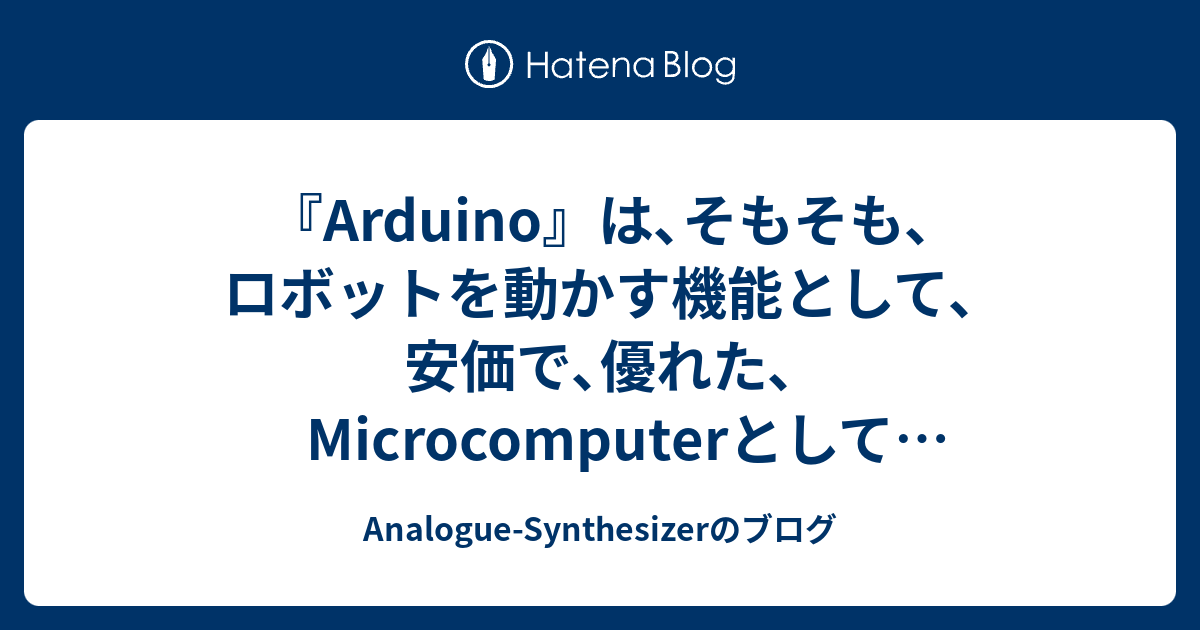 『Arduino』は､そもそも､ロボットを動かす機能として､安価で､優れた､Microcomputerとして開発された物です - Analogue-Synthesizerのブログ