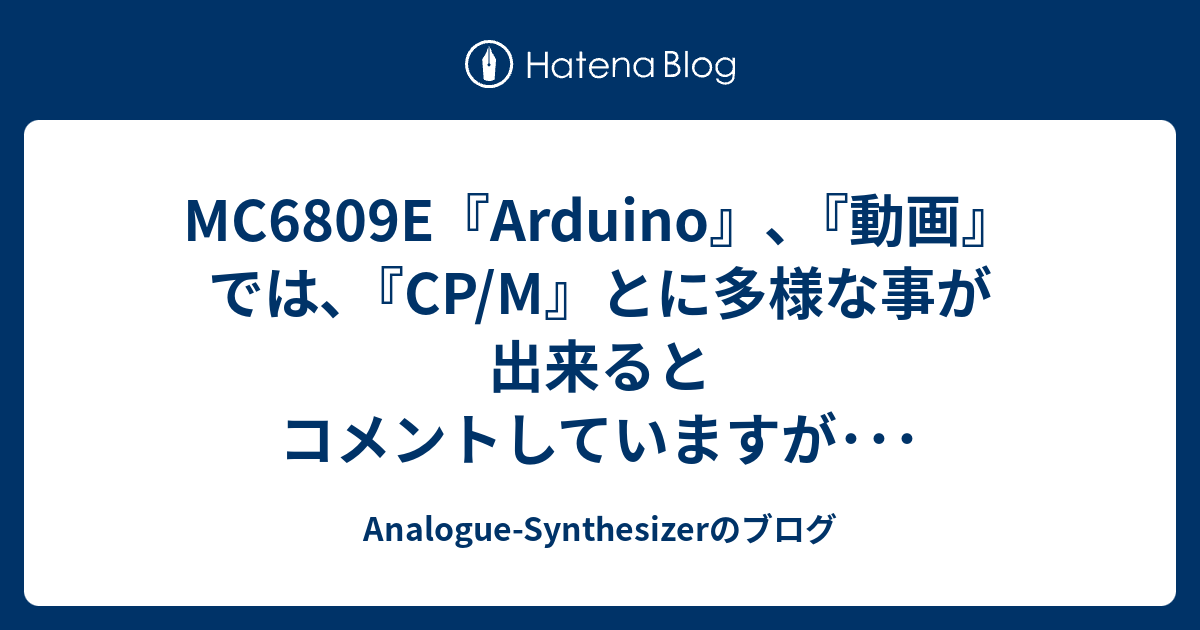 MC6809E『Arduino』､『動画』では､『CP/M』とに多様な事が出来るとコメントしていますが･･･ - Analogue-Synthesizerのブログ