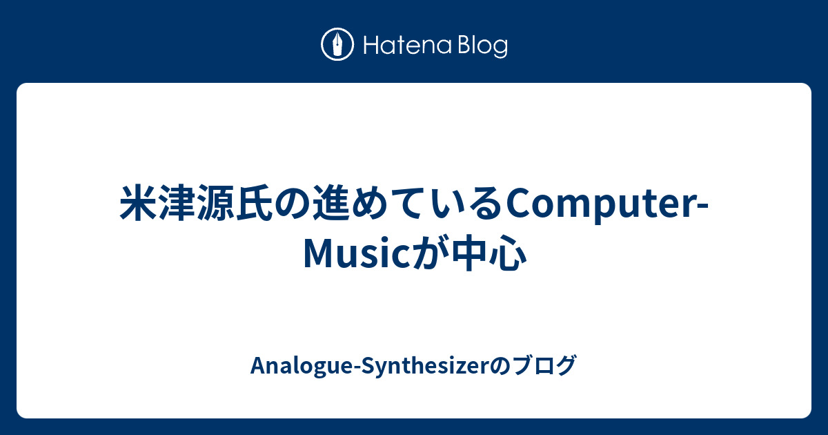 米津源氏の進めているComputer-Musicが中心 - Analogue-Synthesizerのブログ