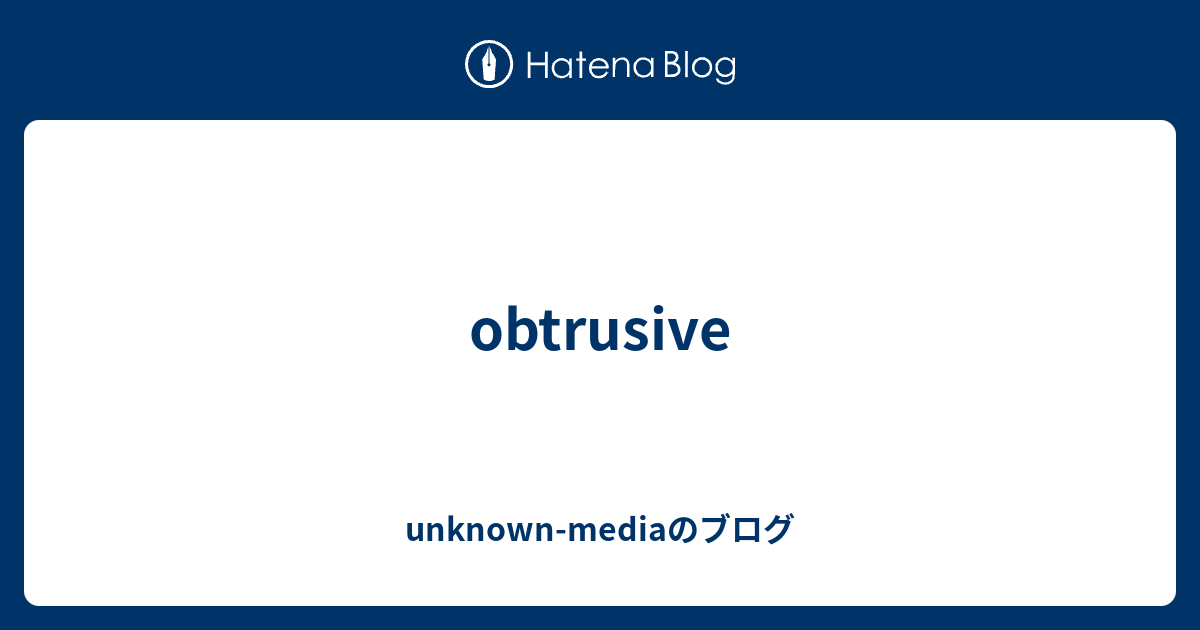 obtrusive - unknown-mediaのブログ
