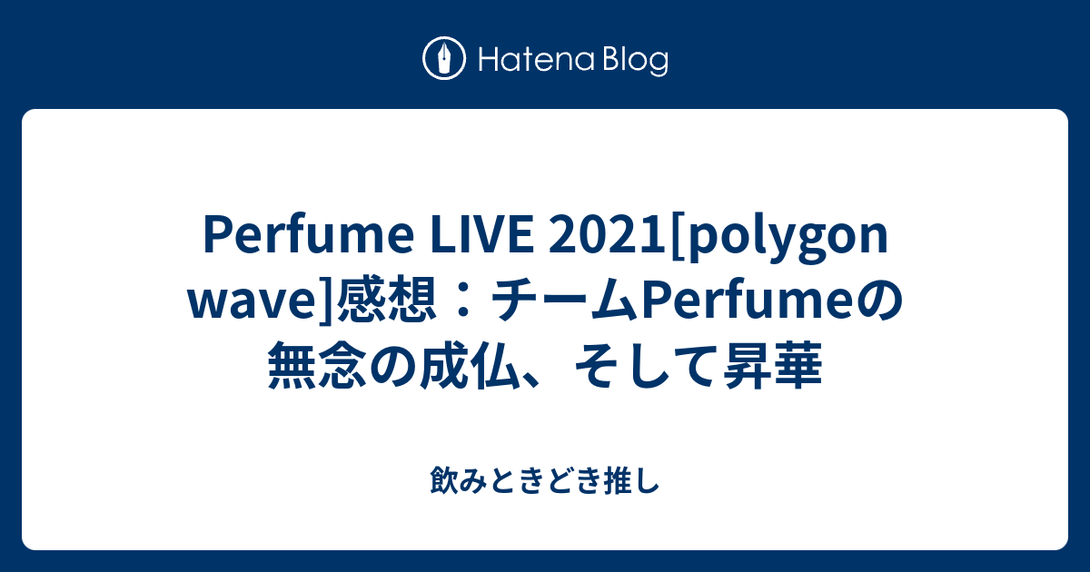 Perfume LIVE 2021[polygon wave]感想：チームPerfumeの無念の成仏、そして昇華 - 飲みときどき推し