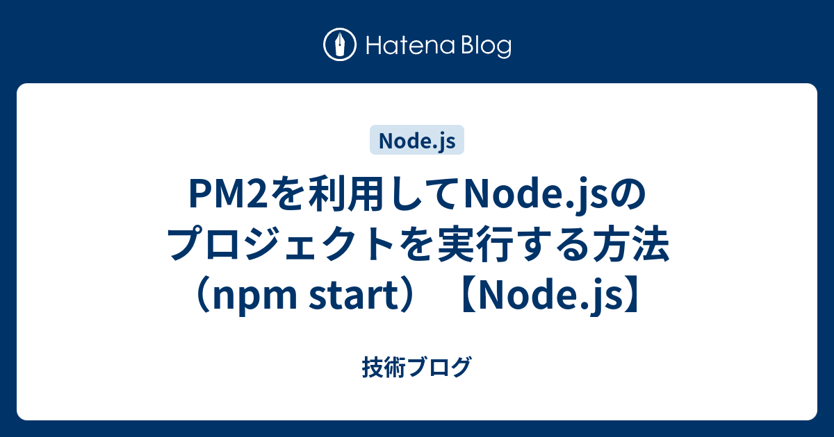 PM2を利用してNode.jsのプロジェクトを実行する方法（npm start）【Node.js】 - 技術ブログ