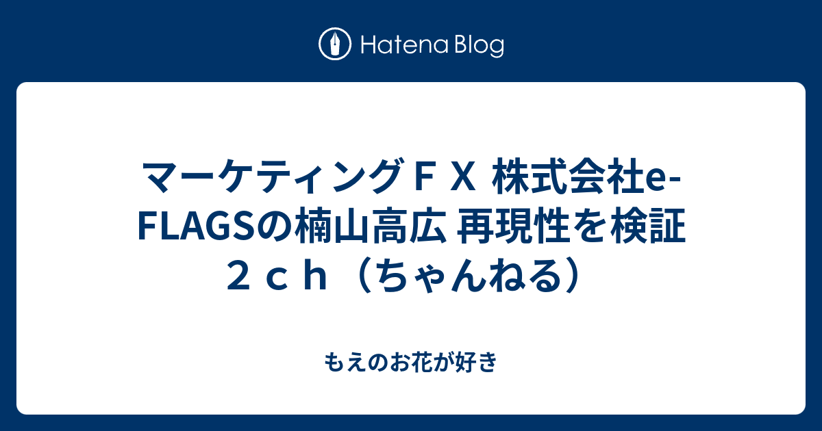 マーケティングFX 株式会社e-FLAGSの楠山高広 再現性を検証 2ch（ちゃんねる） - もえのお花が好き