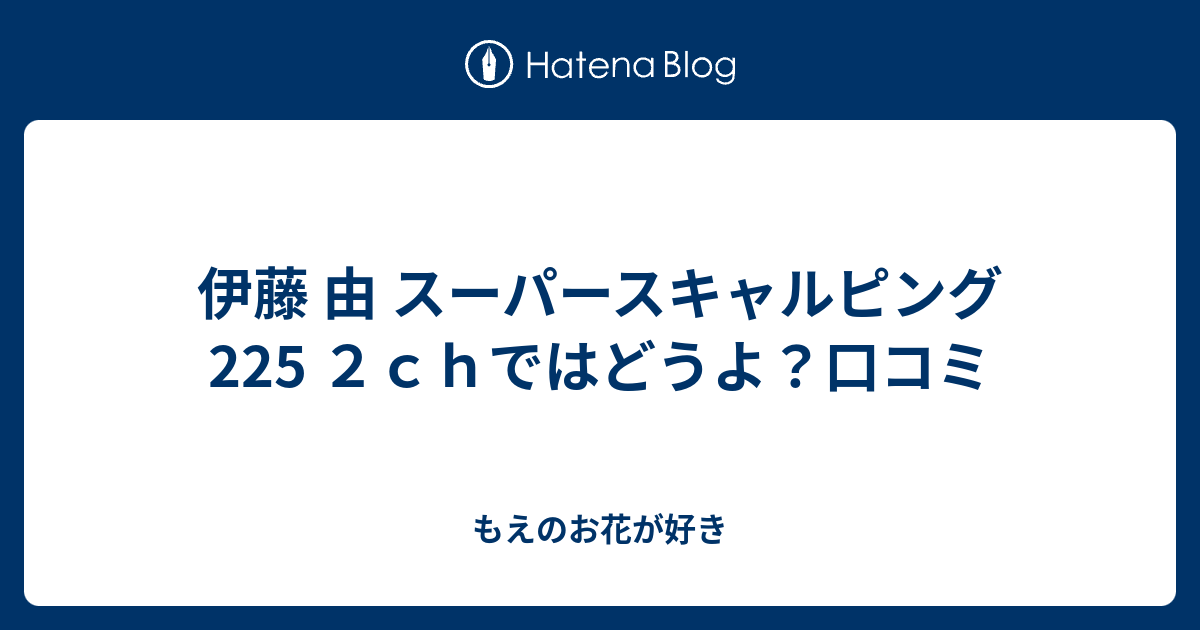 伊藤 由 スーパースキャルピング225 2chではどうよ？口コミ - もえのお花が好き
