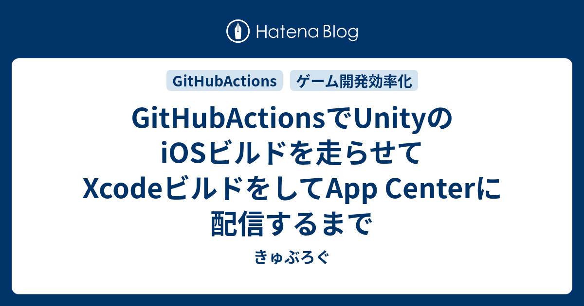 GitHubActionsでUnityのiOSビルドを走らせてXcodeビルドをしてApp Centerに配信するまで - きゅぶろぐ