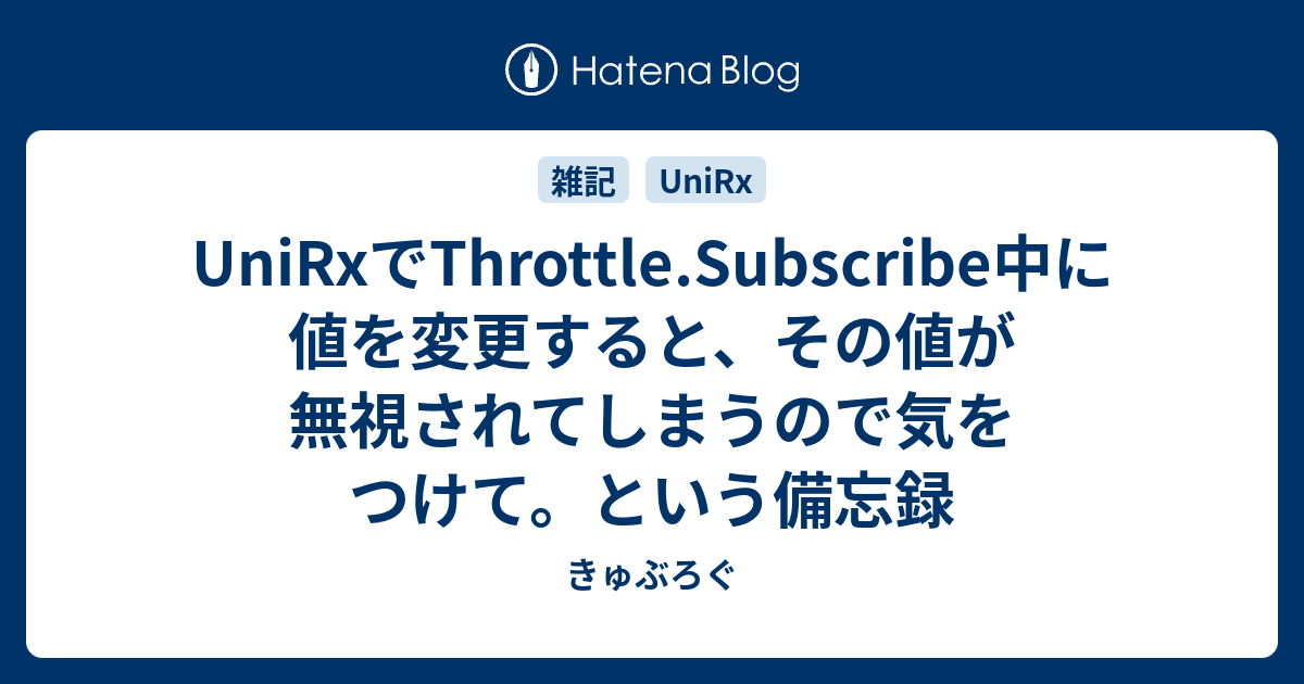 UniRxでThrottle.Subscribe中に値を変更すると、その値が無視されてしまうので気をつけて。という備忘録 - きゅぶろぐ