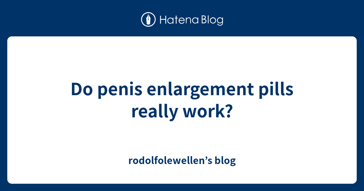 Do penis enlargement pills really work? - rodolfolewellen’s blog