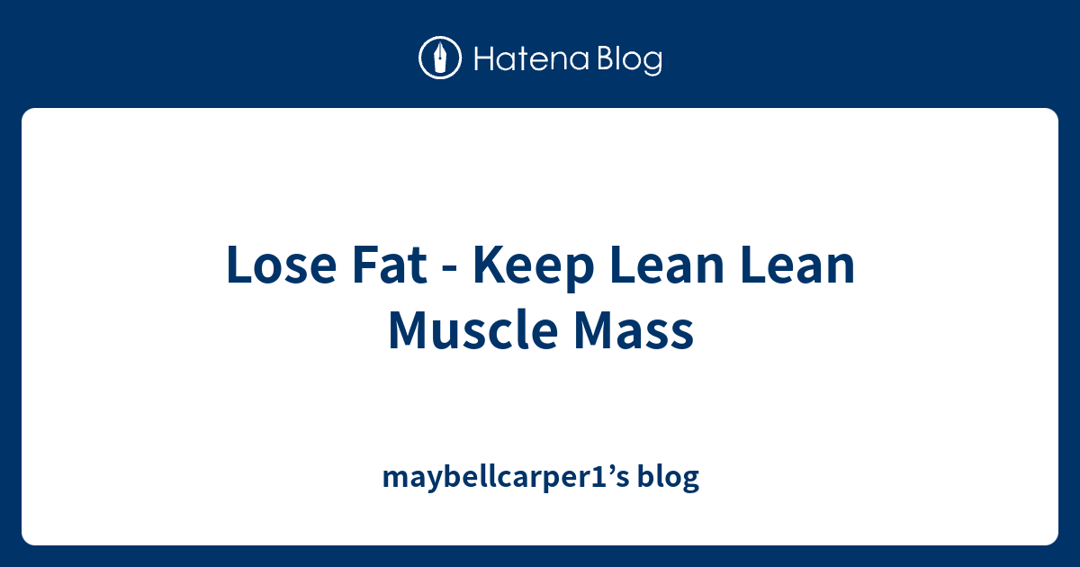 Lose Fat - Keep Lean Lean Muscle Mass - maybellcarper1’s blog