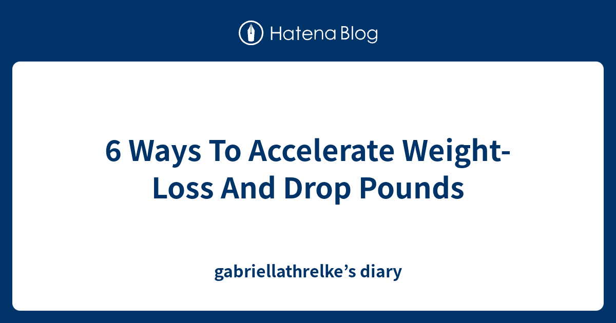 6 Ways To Accelerate Weight-Loss And Drop Pounds - gabriellathrelke’s diary