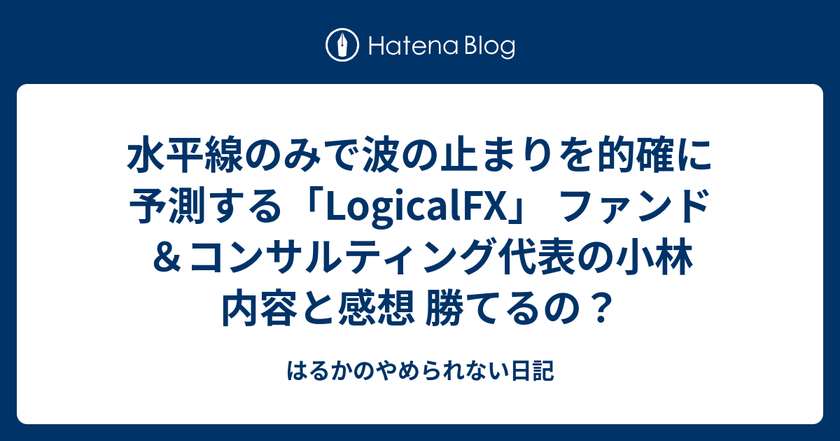 水平線のみで波の止まりを的確に予測する「LogicalFX」 ファンド＆コンサルティング代表の小林 内容と感想 勝てるの？ - はるかのやめられない日記