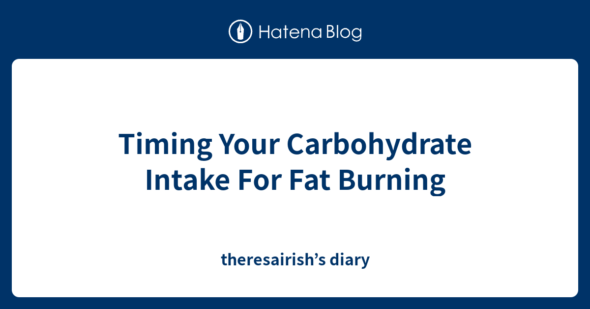 Timing Your Carbohydrate Intake For Fat Burning - theresairish’s diary