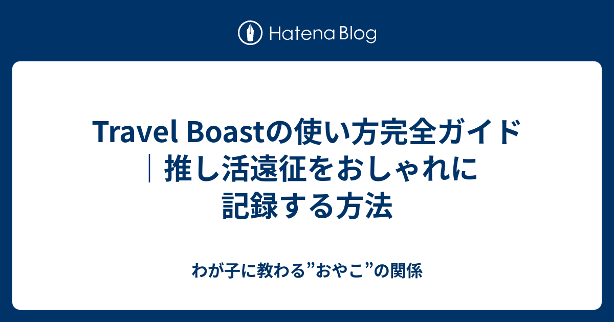 Travel Boastの使い方完全ガイド｜推し活遠征をおしゃれに記録する方法 - わが子に教わる”おやこ”の関係