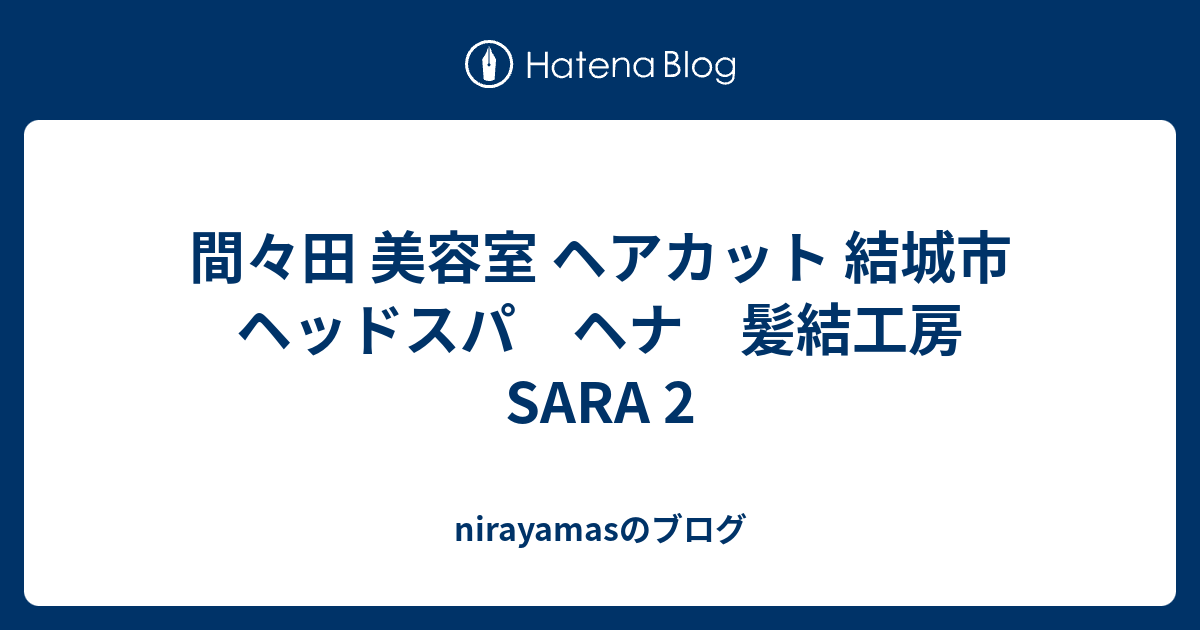 間々田 美容室 ヘアカット 結城市 ヘッドスパ ヘナ 髪結工房SARA 2 - nirayamasのブログ
