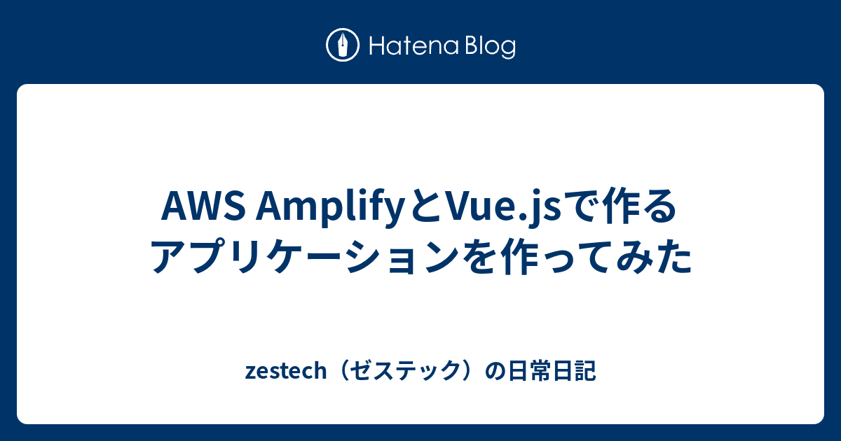 AWS AmplifyとVue.jsで作るアプリケーションを作ってみた - zestech（ゼステック）の日常日記