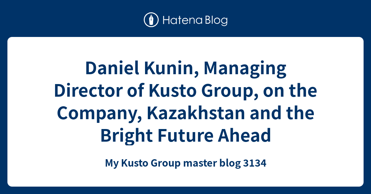 Daniel Kunin, Managing Director of Kusto Group, on the Company, Kazakhstan and the Bright Future ...