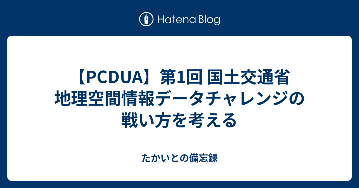 【PCDUA】第1回 国土交通省 地理空間情報データチャレンジの戦い方を考える - たかいとの備忘録