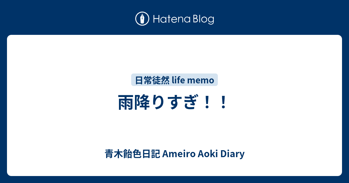 雨降りすぎ！！ - 青木飴色日記 Ameiro Aoki Diary