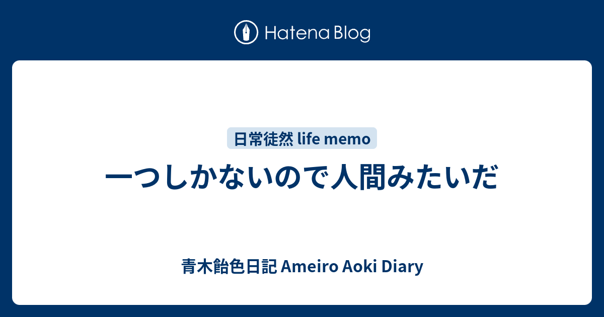 一つしかないので人間みたいだ - 青木飴色日記 Ameiro Aoki Diary