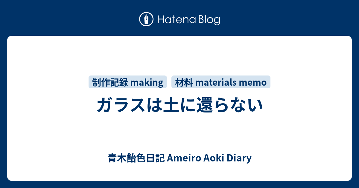 ガラスは土に還らない - 青木飴色日記 Ameiro Aoki Diary