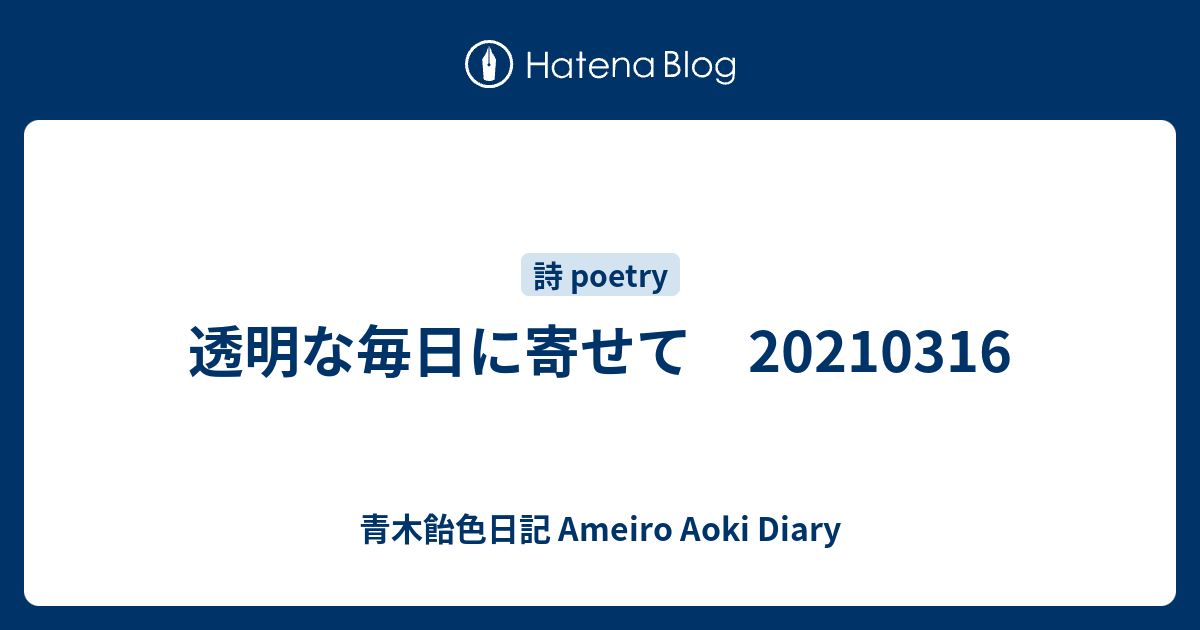 透明な毎日に寄せて 20210316 - 青木飴色日記 Ameiro Aoki Diary