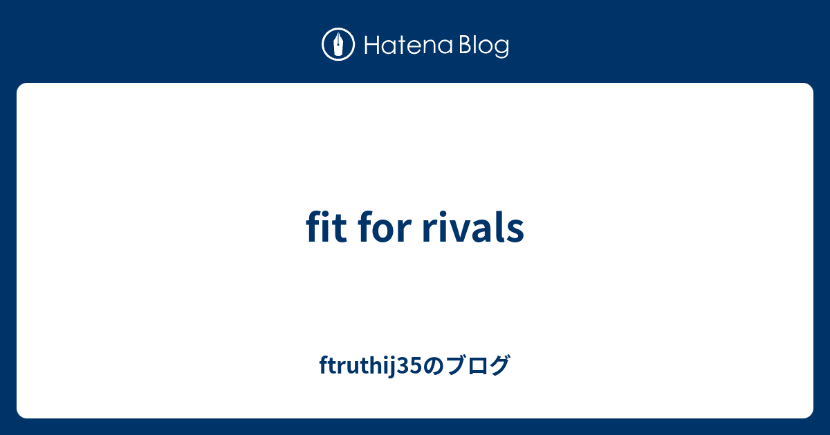 fit for rivals - ftruthij35のブログ
