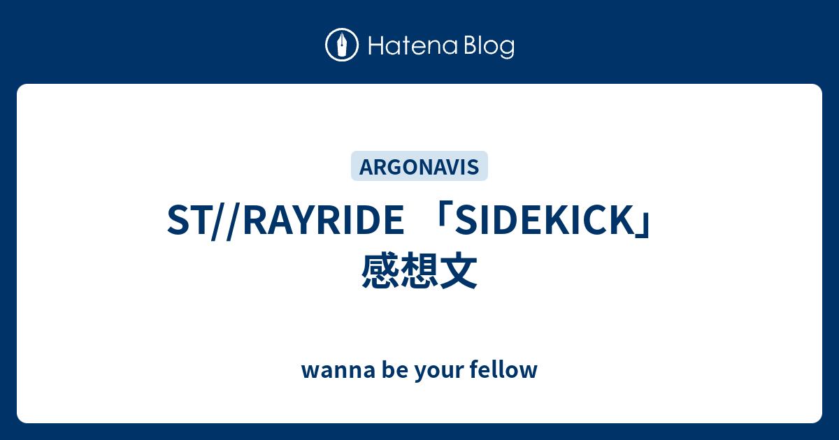 ST//RAYRIDE 「SIDEKICK」 感想文 - wanna be your fellow